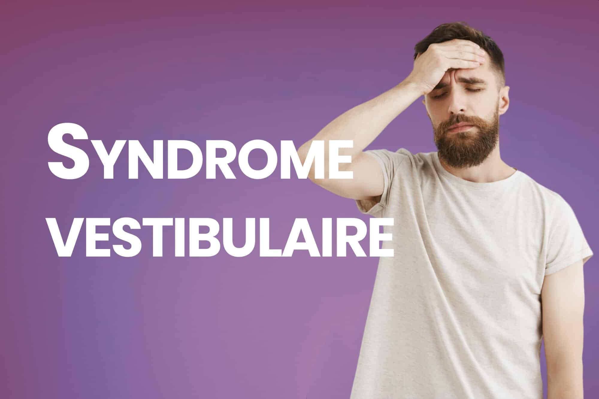 Syndrome vestibulaire : causes, symptômes et traitements